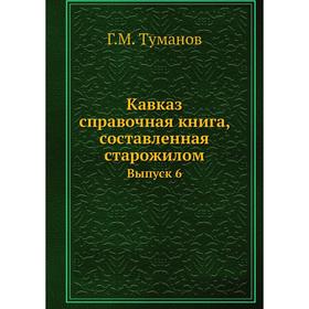 Кавказ: справочная книга, составленная старожилом. Выпуск 6. Г. М ...