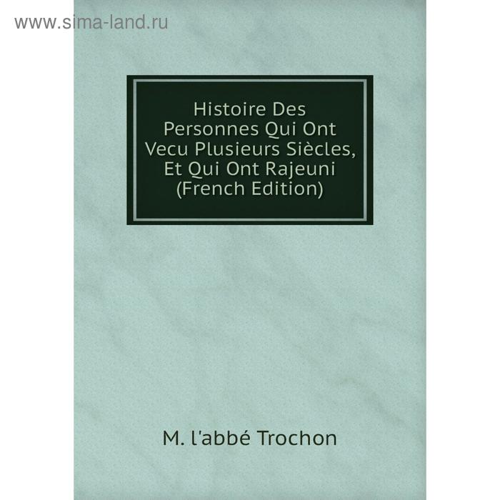 Книга Histoire Des Personnes Qui Ont Vecu Plusieurs Siècles, Et Qui Ont ...