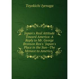 Книга Japan's Real Attitude Toward America: A Reply to Mr. George ...