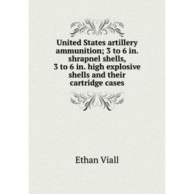 Книга United States artillery ammunition; 3 to 6 in. shrapnel shells, 3 ...