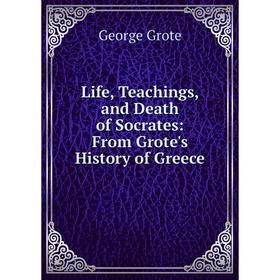 Книга Life, Teachings, and Death of Socrates: From Grote's History of ...